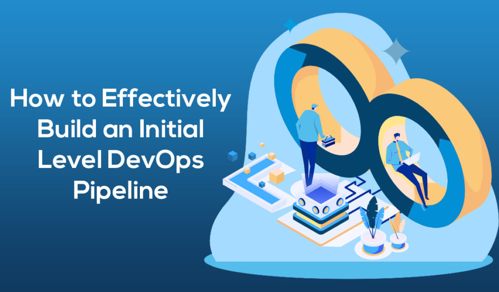 How To Effectively Build An Initial Level DevOps Pipeline